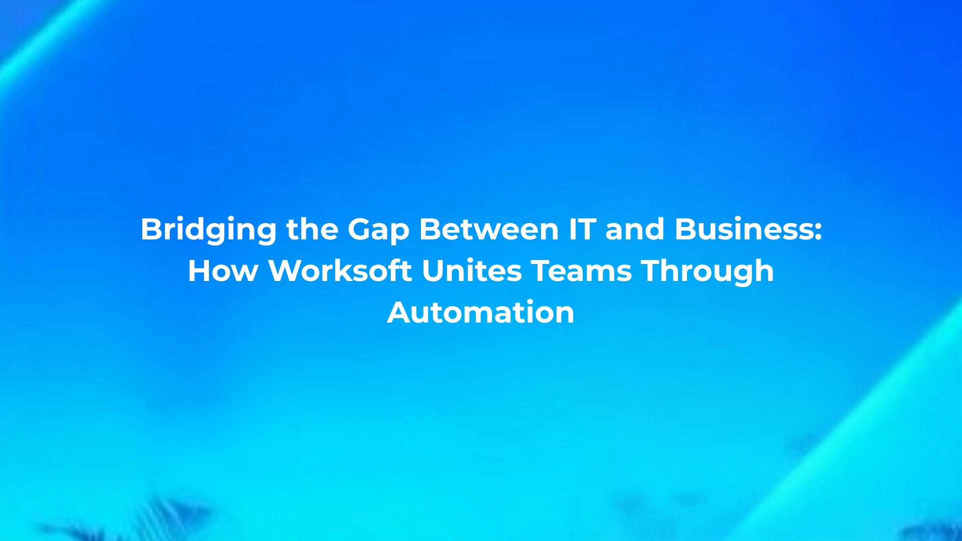 How Worksoft Bridges the Gap Between IT and Business